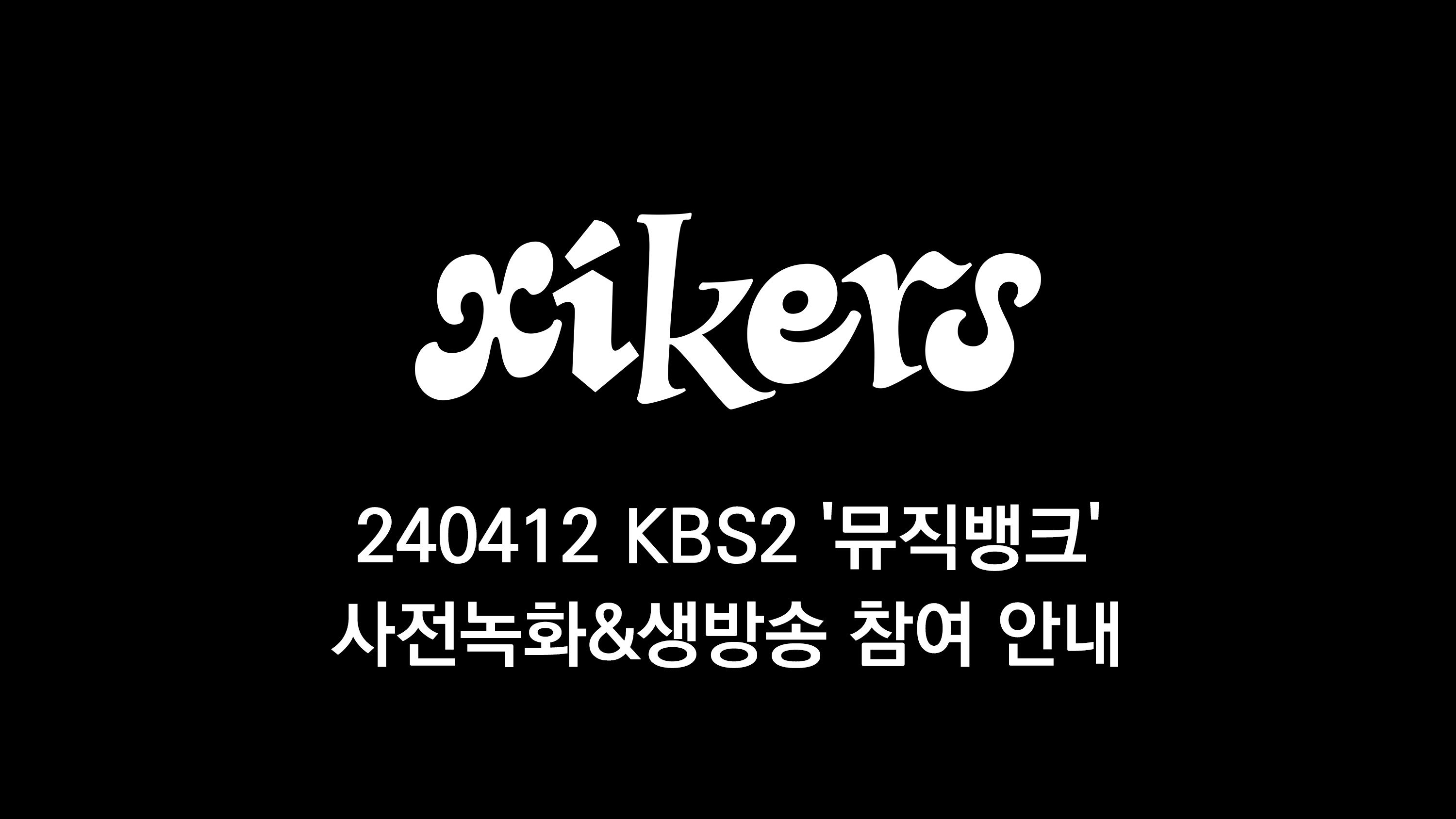 240412 xikers(싸이커스) KBS2 '뮤직뱅크' 사전녹화&생방송 참여 안내